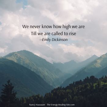 We never know how high we are, till we are called to rise--Emily Dickinson.